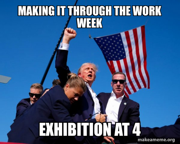 Making it through the work week Exhibition at 4 - Trump Fist Meme Generator