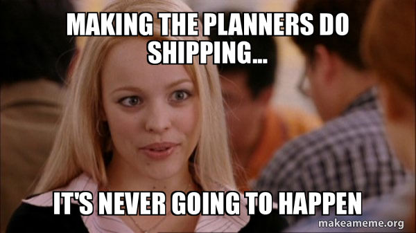 Making the planners do shipping... It's never going to happen - Mean ...