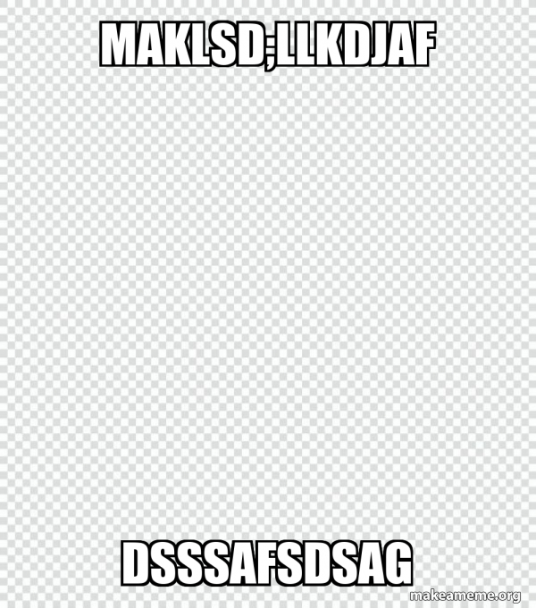 maklsd;llkdjaf dsssafsdsag - Free Meme Generator