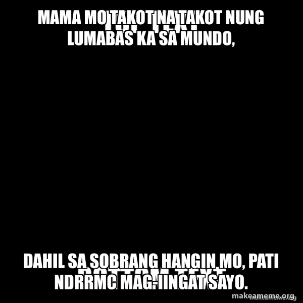 Mama mo takot na takot nung lumabas ka sa mundo, dahil sa sobrang ...