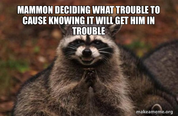 Mammon deciding what trouble to cause knowing it will get him in ...