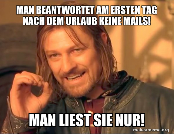 Man beantwortet am ersten Tag nach dem Urlaub keine Mails! Man liest ...