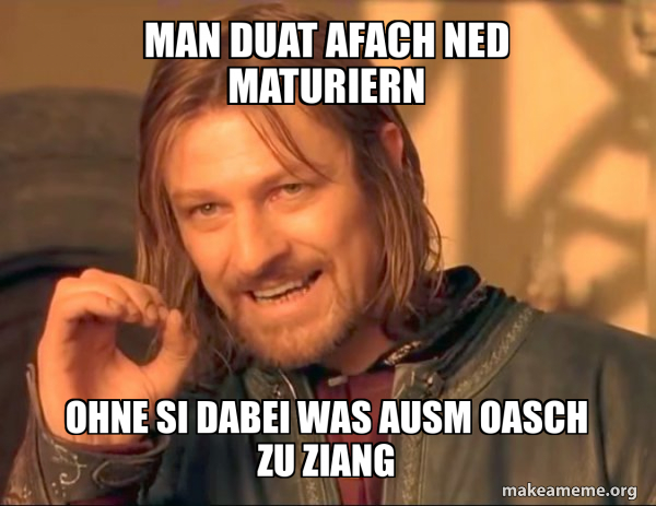 man Duat Afach ned maturiern ohne si dabei was ausm oasch zu ziang ...