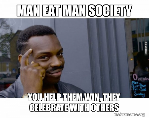 Man eat Man society You help them win, they celebrate with others ...