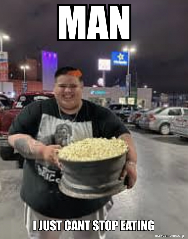 Man I just cant stop eating Meme Generator