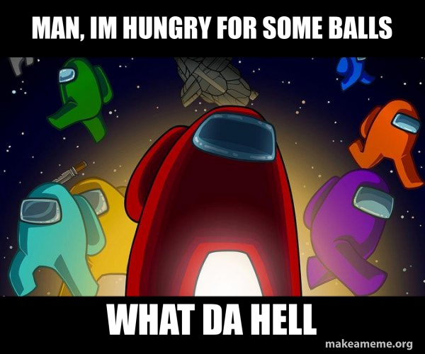 Man, im hungry for some Balls What da Hell - Among Us Meme Generator