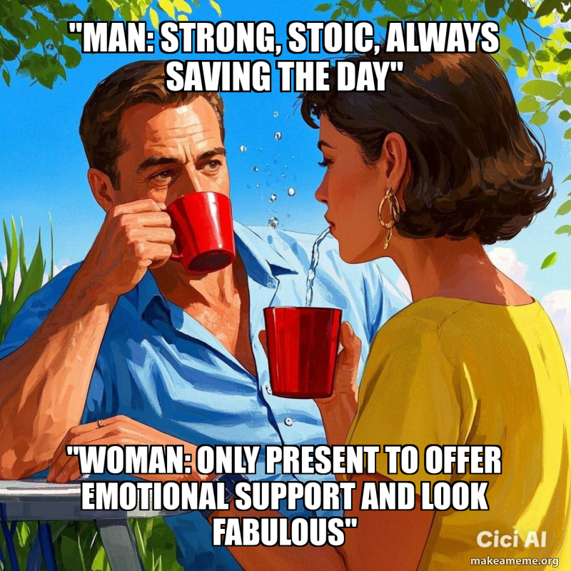 "Man: Strong, stoic, always saving the day" "Woman: Only present to ...