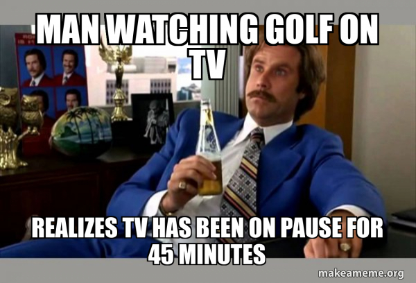 man watching golf on tv Realizes tv has been on pause for 45 minutes ...
