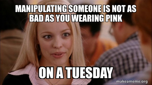 Manipulating someone is not as bad as you wearing pink on a Tuesday ...