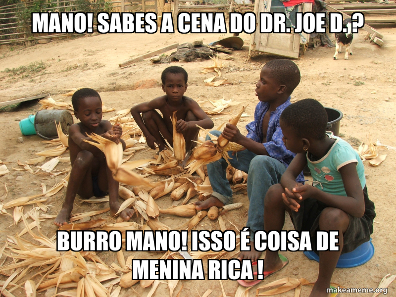 Mano! Sabes a cena do dr. Joe D. ? Burro Mano! Isso é coisa de menina ...