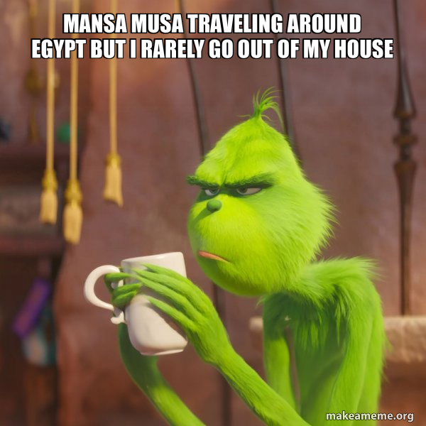 Mansa Musa traveling around Egypt but I rarely go out of my house ...