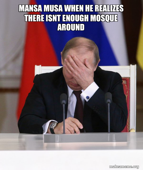 Mansa Musa when he realizes there isnt enough mosque around - Putin ...