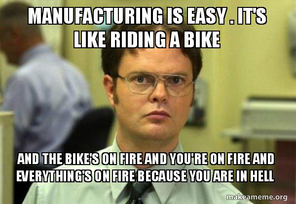 Manufacturing is easy . It's like riding a bike And the bike's on fire ...