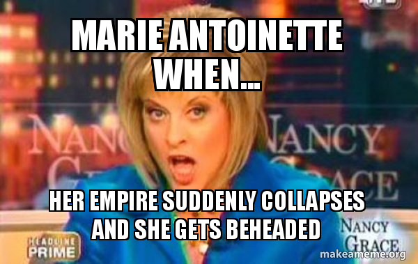 Marie Antoinette when... her empire suddenly collapses and she gets ...