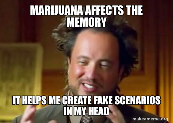Marijuana affects the memory it helps me create fake scenarios in my ...