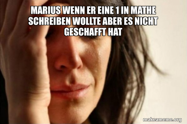 Marius wenn er eine 1 in mathe schreiben wollte aber es nicht geschafft ...