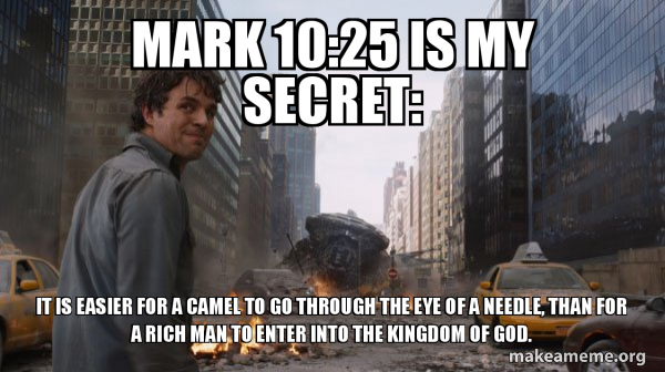 Mark 10:25 is my secret: It is easier for a camel to go through the eye ...
