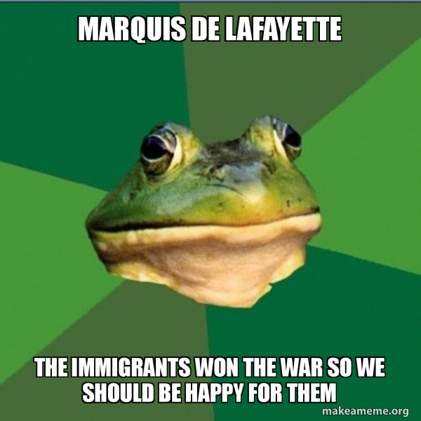 Marquis de Lafayette The Immigrants won the war so we should be happy ...