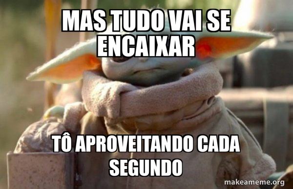 Mas tudo vai se encaixar Tô aproveitando cada segundo - Baby Yoda ...