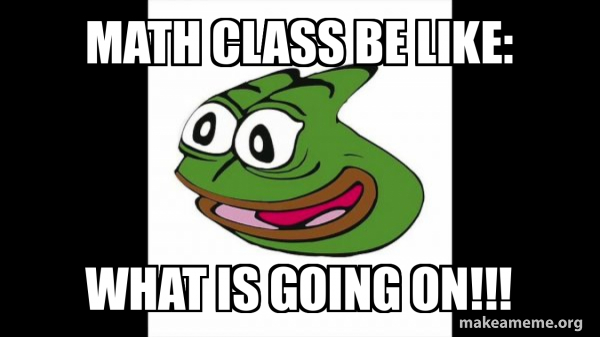 Math class be like: What is going on!!! - Pepega Meme Generator