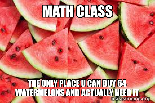 Math Class the only place u can buy 64 watermelons and actually need it ...
