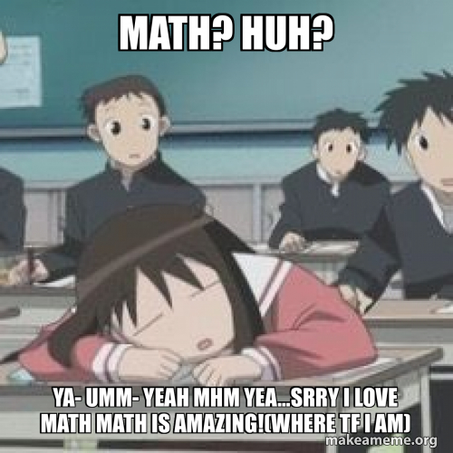 MATH? huh? ya- umm- yeah mhm YEA...srry i love math math is amazing ...