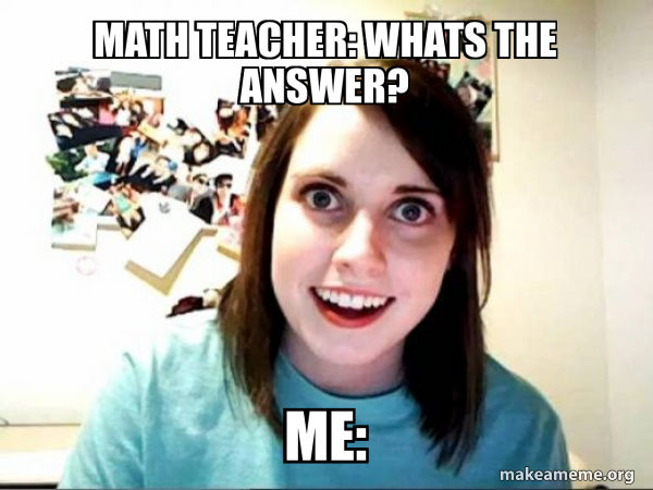 Math teacher: whats the answer? Me: - Overly Attached GirlFriend Meme ...