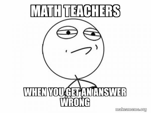 math teachers when you get an answer wrong - Challenge Acccepted Meme ...