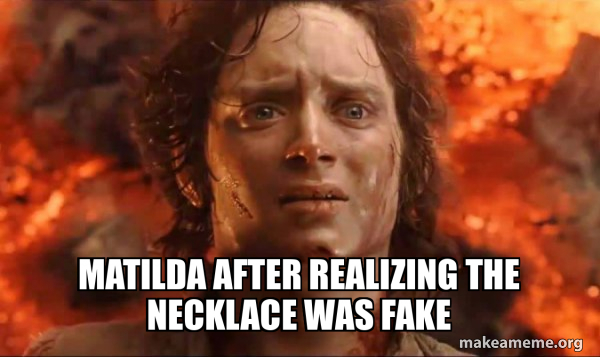 Matilda after realizing the necklace was fake - Frodo it's over it's ...