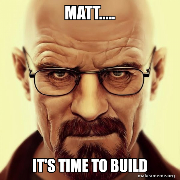 Matt..... It's Time to Build - Walter White Breaking Bad Meme Generator