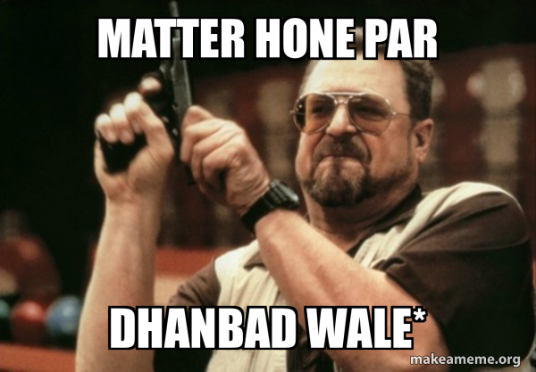 Matter hone par Dhanbad wale* - Am I the only one Meme Generator