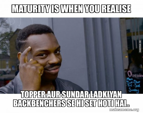 Maturity is when you realise Topper aur sundar ladkiyan backbenchers se ...