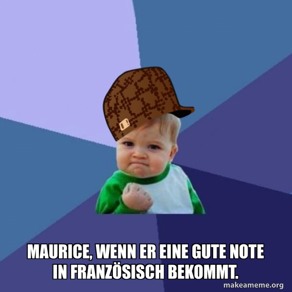 Maurice, wenn er eine gute Note in Französisch bekommt. - Scumbag ...