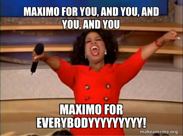 MAXIMO FOR YOU, AND YOU, AND YOU, AND YOU MAXIMO FOR EVERYBODYYYYYYYYY ...