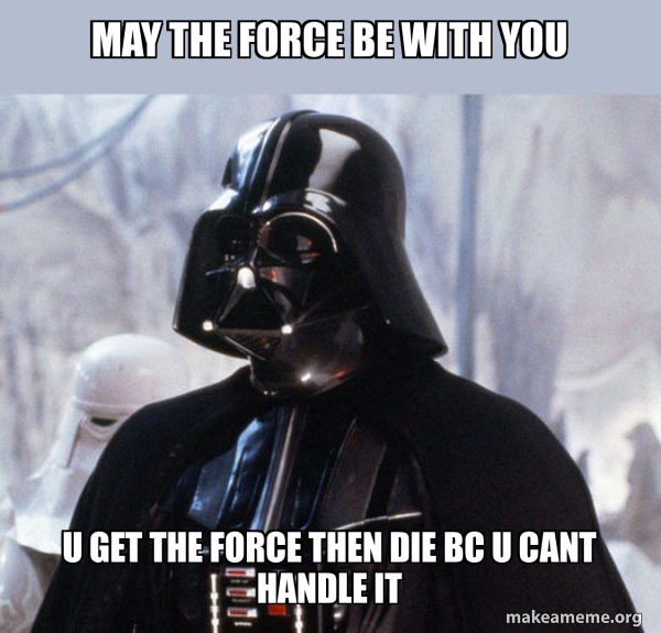 MAY THE FORCE BE WITH YOU U GET THE FORCE THEN DIE BC U CANT HANDLE IT ...