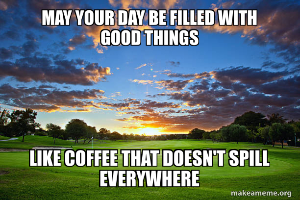 May your day be filled with good things like coffee that doesn't spill ...