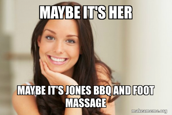 maybe it's her Maybe it's Jones bbq and foot massage - Good Girl Gina Meme Generator