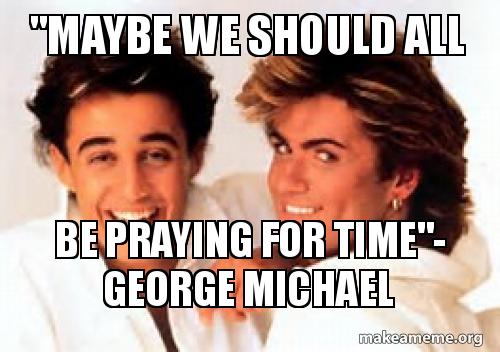 "maybe we should all be praying for time"- George Michael - Wham! Meme ...