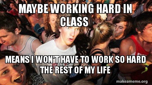 Maybe working hard in class means i won't have to work so hard the rest ...