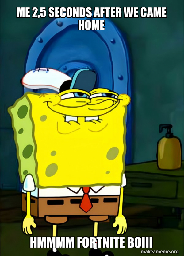 me 2,5 seconds after we came home HMMMM FORTNITE BOIII - SpongeBob Grin ...