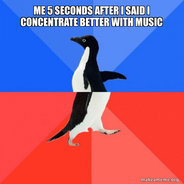 me 5 seconds after i said i concentrate better with music - Socially ...