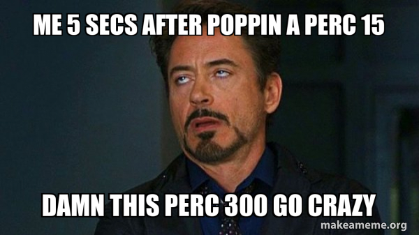 me 5 secs after poppin a perc 15 DAMN this perc 300 GO CRAZY - Tony ...