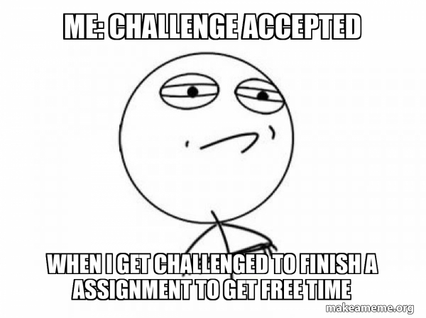 me: Challenge Accepted when i get challenged to finish a assignment to ...
