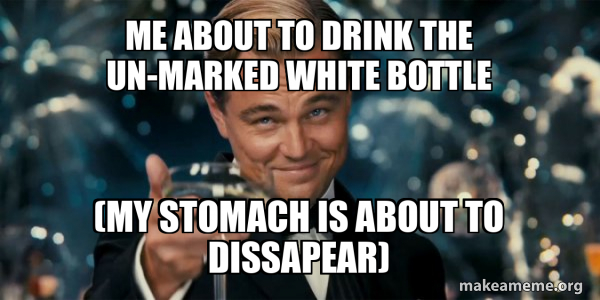 Me about to drink the un-marked white bottle (my stomach is about to ...