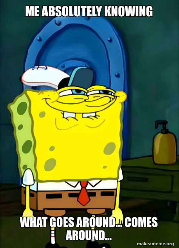 me absolutely knowing what goes around... comes around... - SpongeBob ...