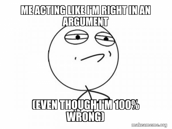 Me acting like I'm right in an argument (Even though I'm 100% wrong ...