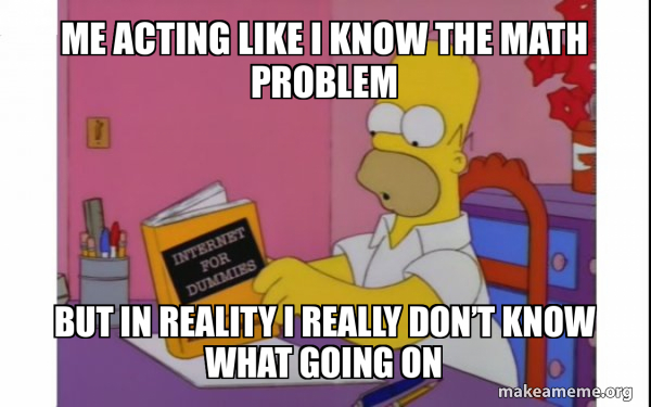 Me acting like I know the math problem But in reality I really don’t ...