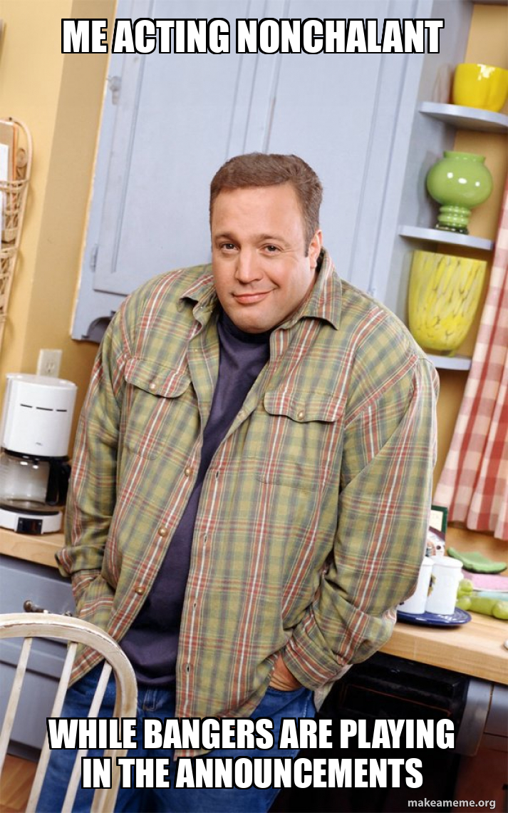 me acting nonchalant while bangers are playing in the announcements ...