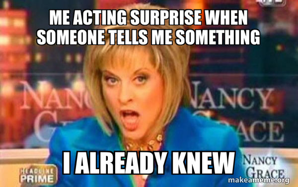 ME ACTING SURPRISE WHEN SOMEONE TELLS ME SOMETHING I ALREADY KNEW ...