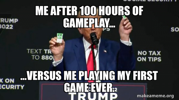 Me after 100 hours of gameplay... ...versus me playing my first game ...